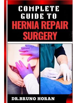 Complete Guide to Hernia Repair Surgery : Comprehensive Handbook To Procedures, Recovery, And ...