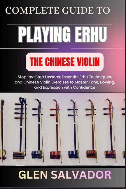 Complete Guide to Playing Erhu the Chinese Violin: Step-by-Step Lessons ...