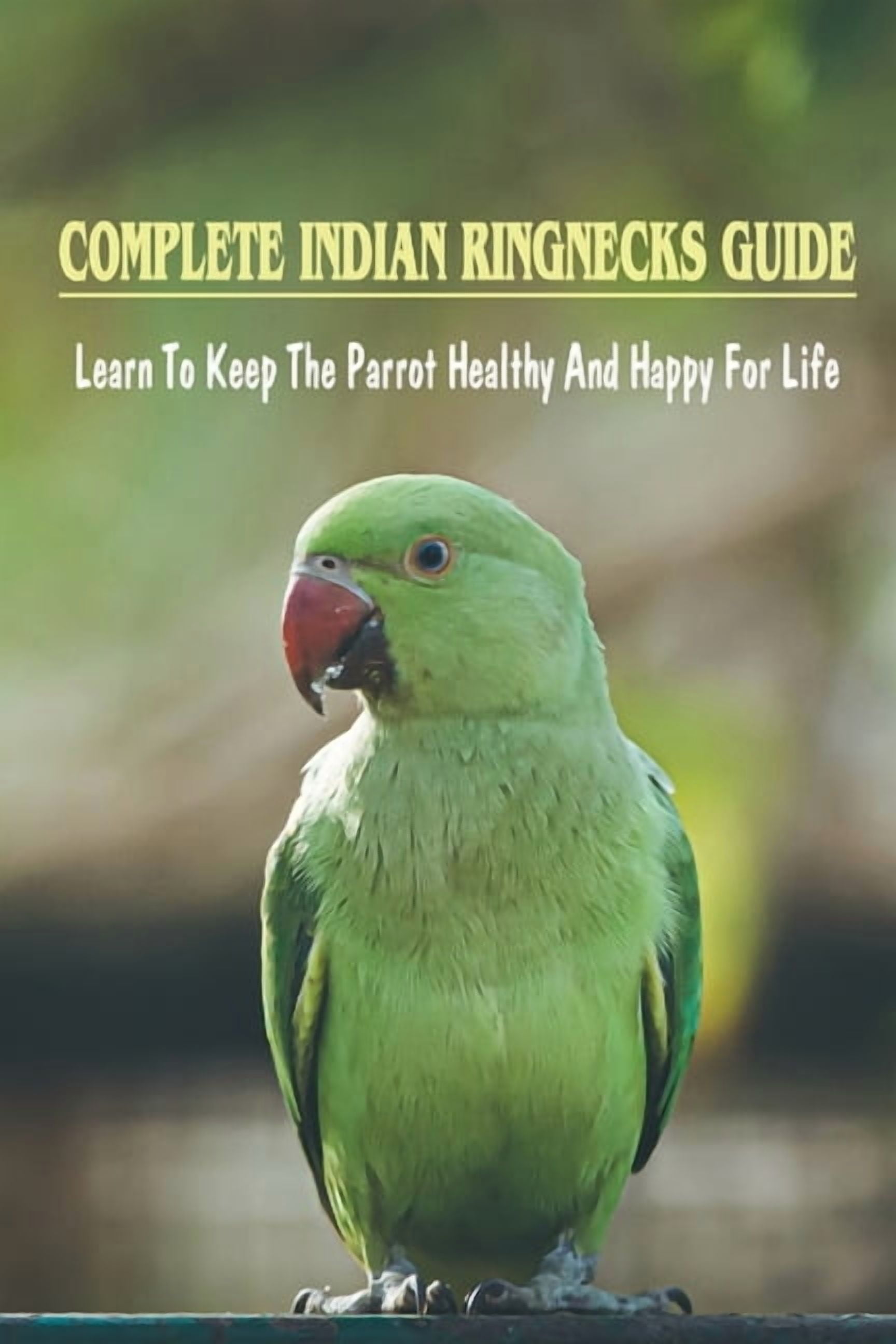 Complete Indian Ringnecks Guide: Learn To Keep The Parrot Healthy And ...