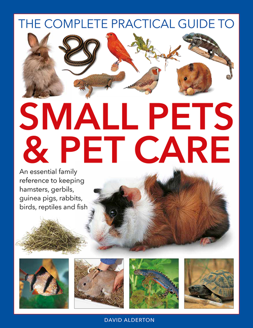 The Complete Practical Guide to Small Pets and Pet Care: An Essential Family Reference to ...