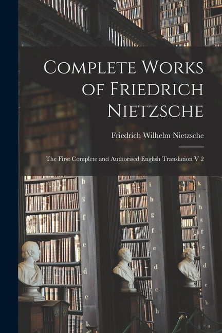 Complete Works of Friedrich Nietzsche: The First Complete and ...