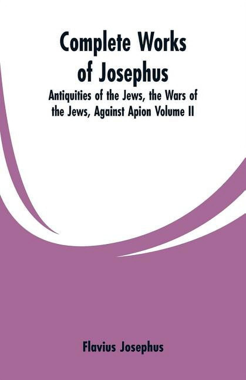 Complete Works of Josephus: Antiquities of the Jews, the Wars of the ...