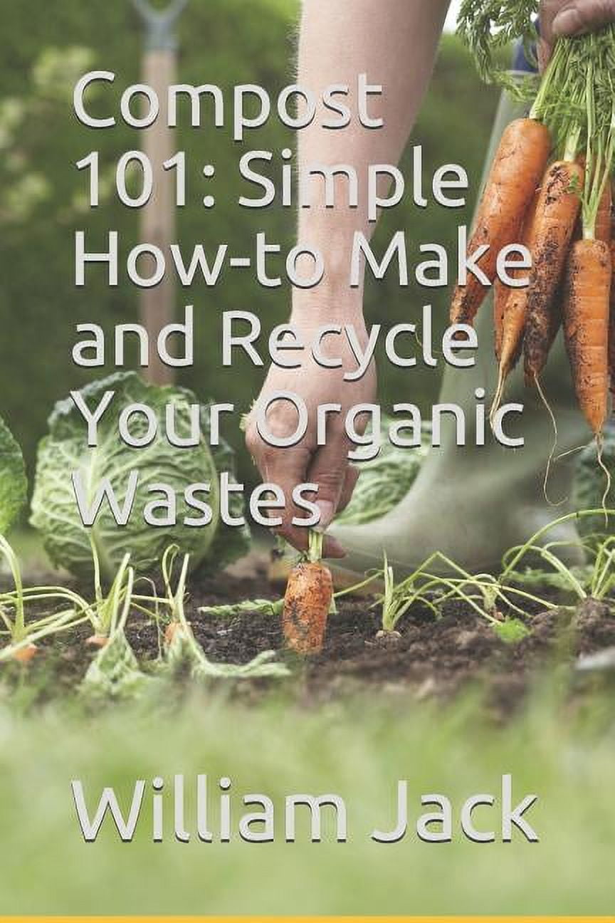Compost 101: Simple How-to Make and Recycle Your Organic Wastes ...