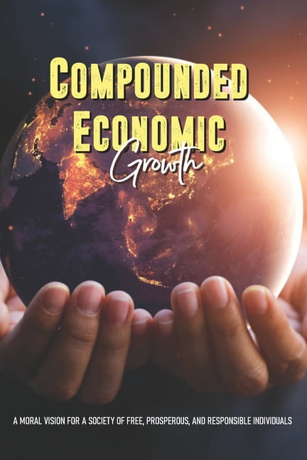 Compounded Economic Growth: A Moral Vision For A Society Of Free ...