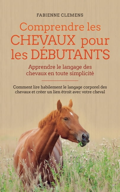 Comprendre les chevaux pour les dÃ©butants - Apprendre le langage des chevaux en toute ...