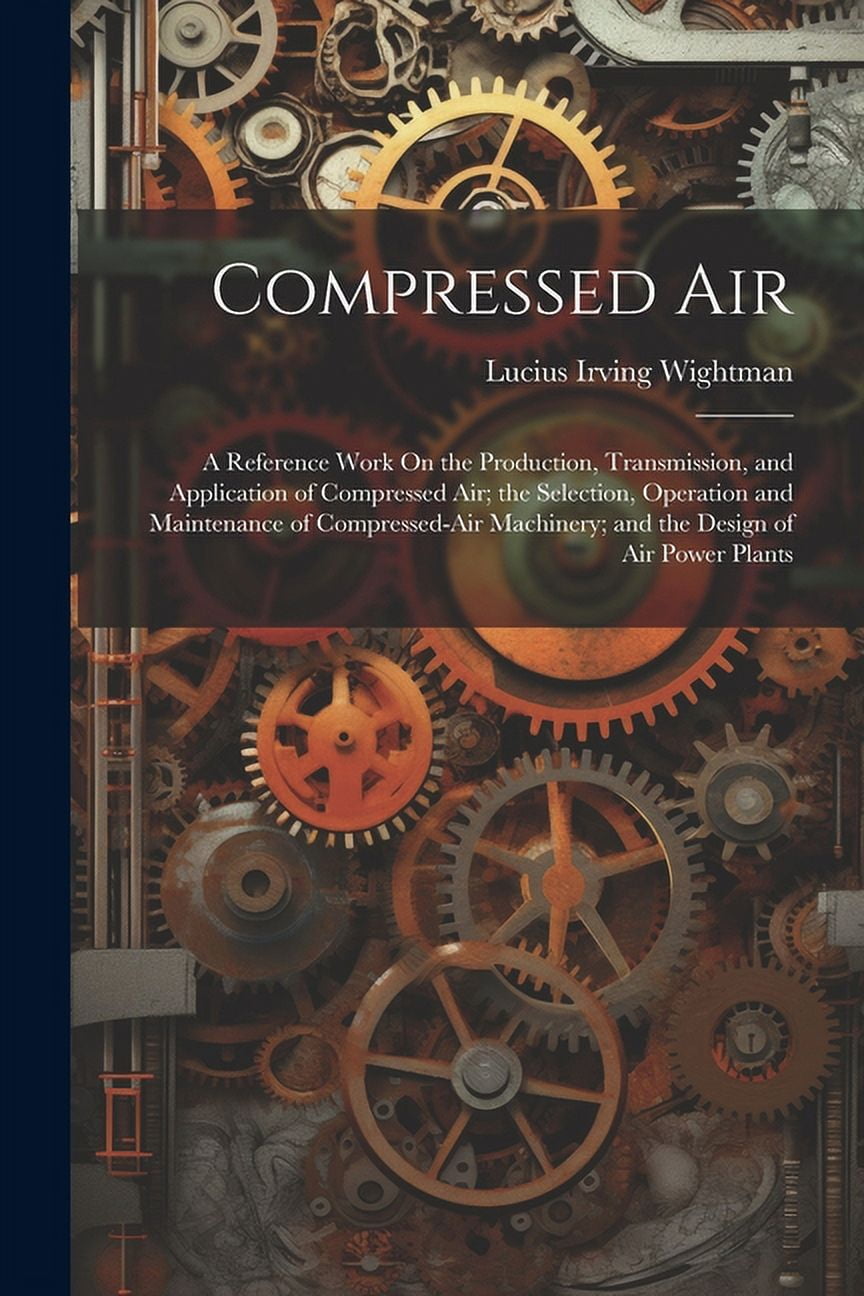 Compressed Air: A Reference Work On the Production, Transmission, and ...