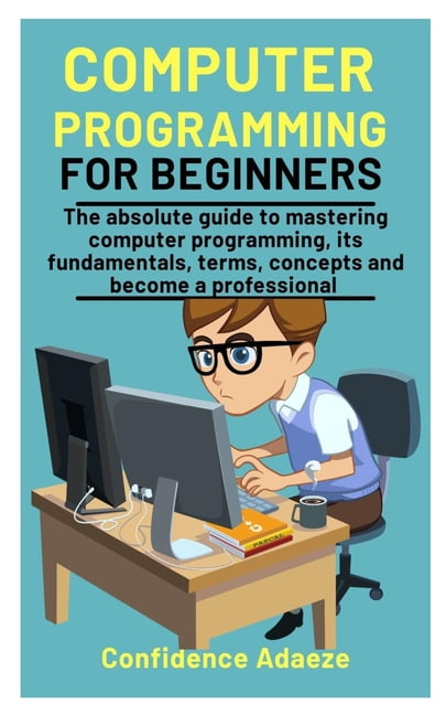 Computer Programming For Beginners The Absolute Guide To Mastering Computer Programming Its
