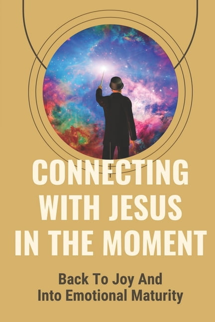 Connecting With Jesus In The Moment: Back To Joy And Into Emotional ...