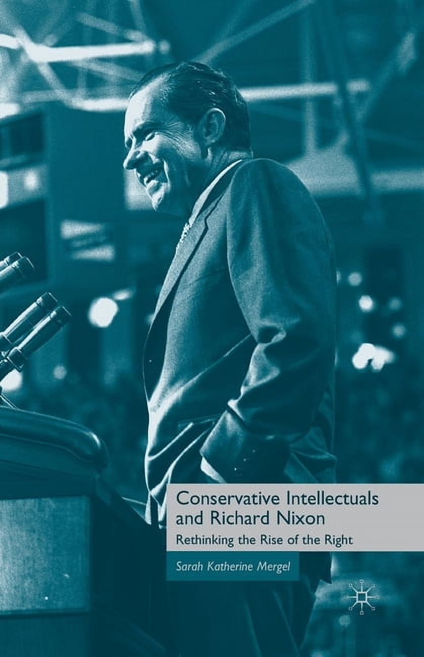 Conservative Intellectuals and Richard Nixon: Rethinking the Rise of ...