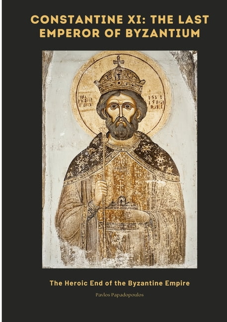 Constantine XI: The Last Emperor of Byzantium: The Heroic End of the ...