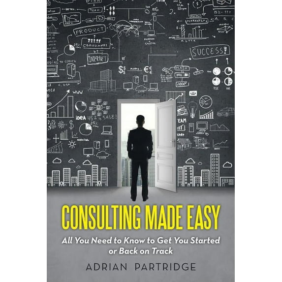 Consulting Made Easy: All You Need to Know to Get You Started or Back ...