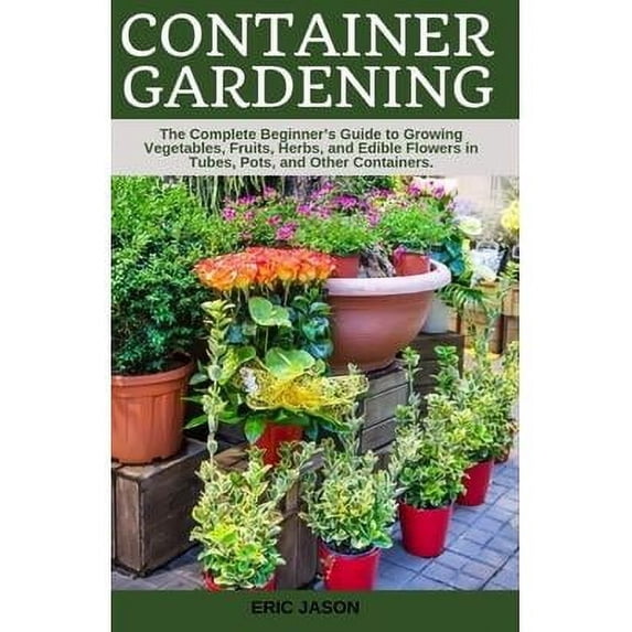 Container Gardening: A Complete Beginner's Guide to Growing Vegetables ...