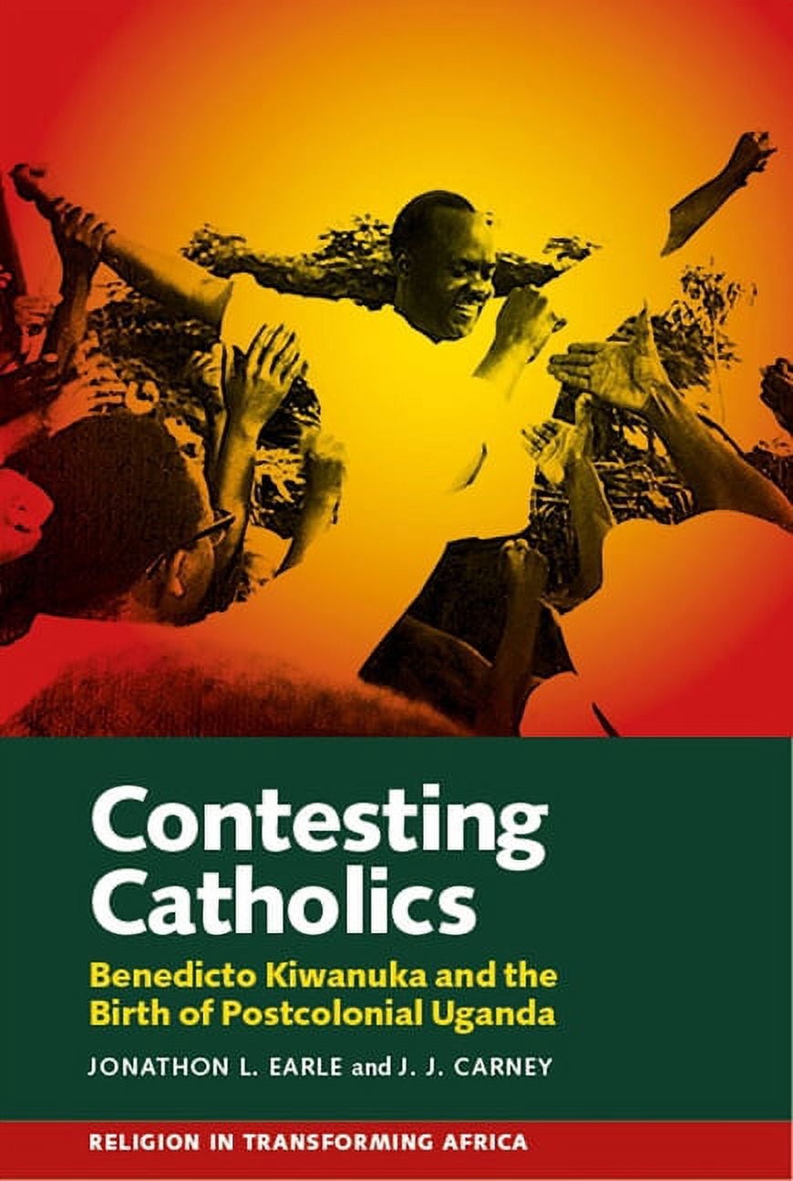 Contesting Catholics: Benedicto Kiwanuka and the Birth of Postcolonial ...