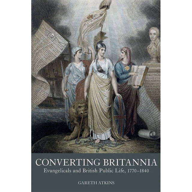 Converting Britannia: Evangelicals and British Public Life, 1770-1840 ...