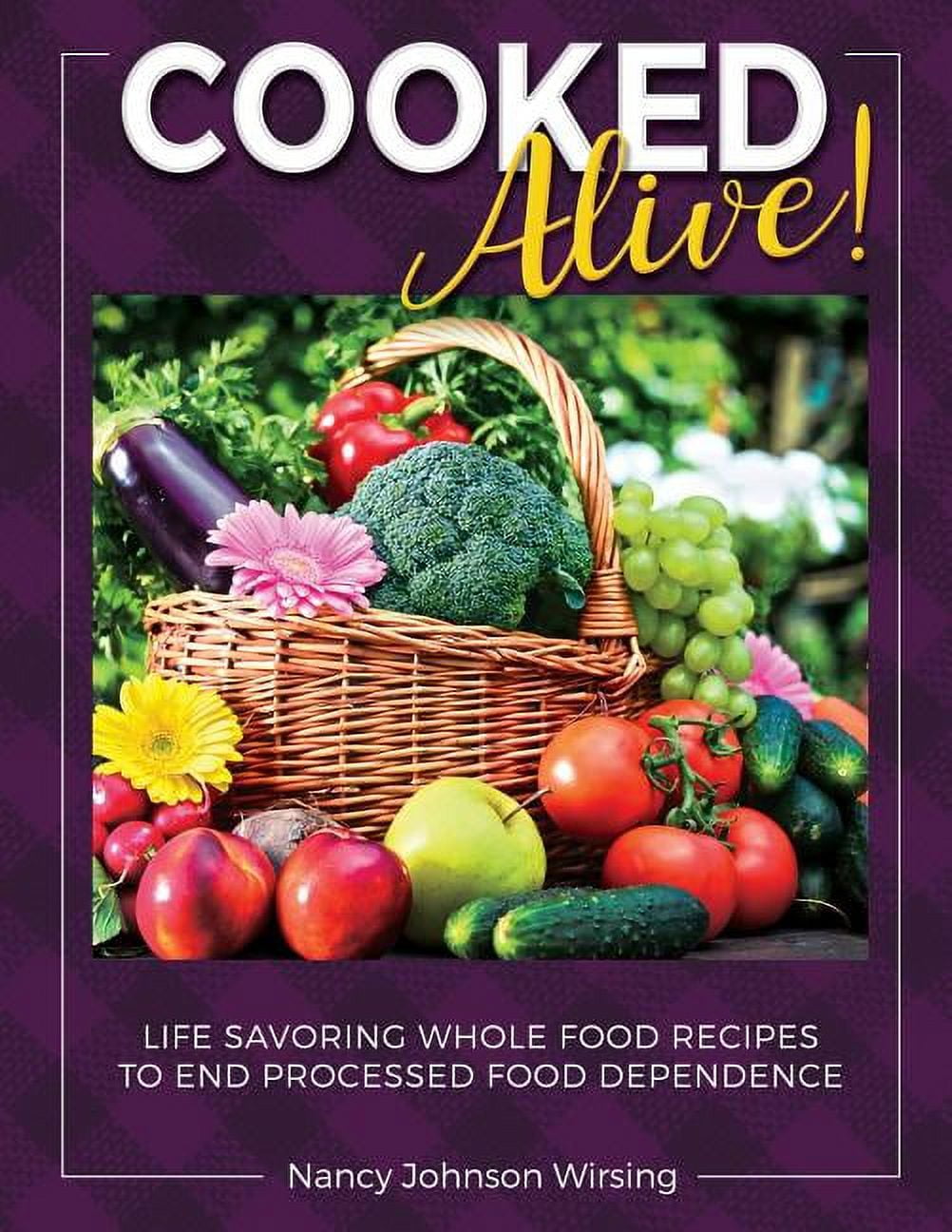 Cooked Alive!: Life Savoring Whole Food Recipes to End Processed Food ...