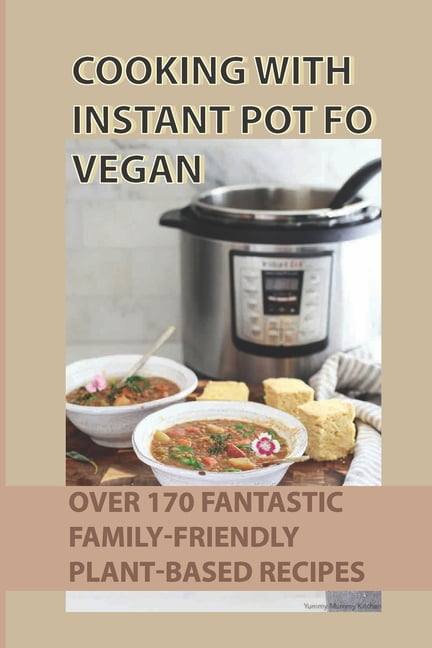 Cooking With Instant Pot Fo Vegan : Over 170 Fantastic Family-Friendly ...