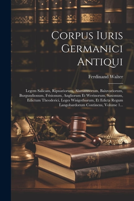 Corpus Iuris Germanici Antiqui: Legem Salicam, Ripuariorum, Alamannorum ...