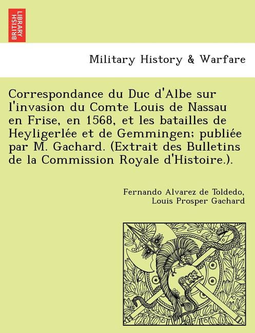 Correspondance Du Duc D'Albe Sur L'Invasion Du Comte Louis de Nassau En ...