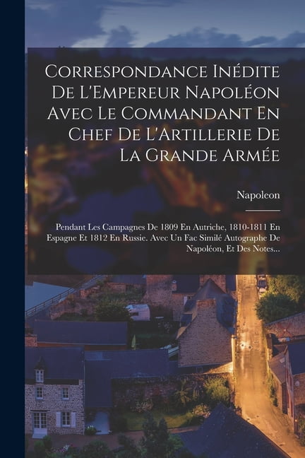 Correspondance Inédite De L'Empereur Napoléon Avec Le Commandant En Chef De L'Artillerie De La ...