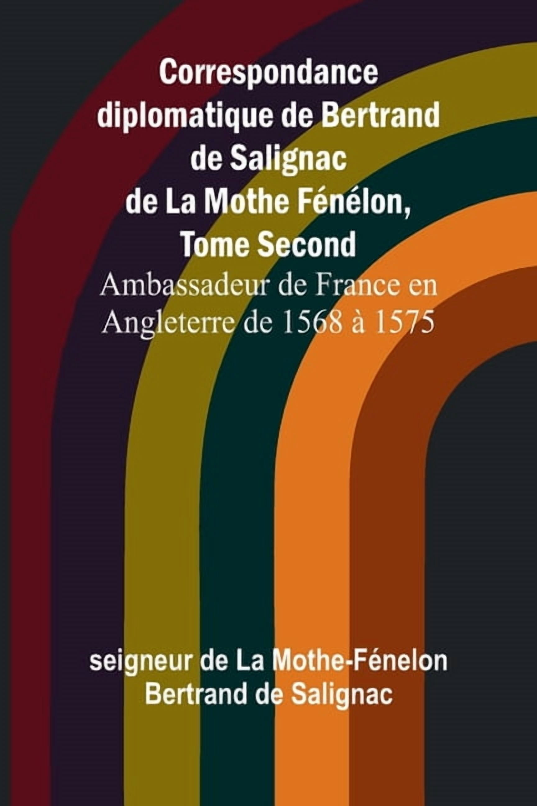 Correspondance diplomatique de Bertrand de Salignac de La Mothe FÃ©nÃ ...
