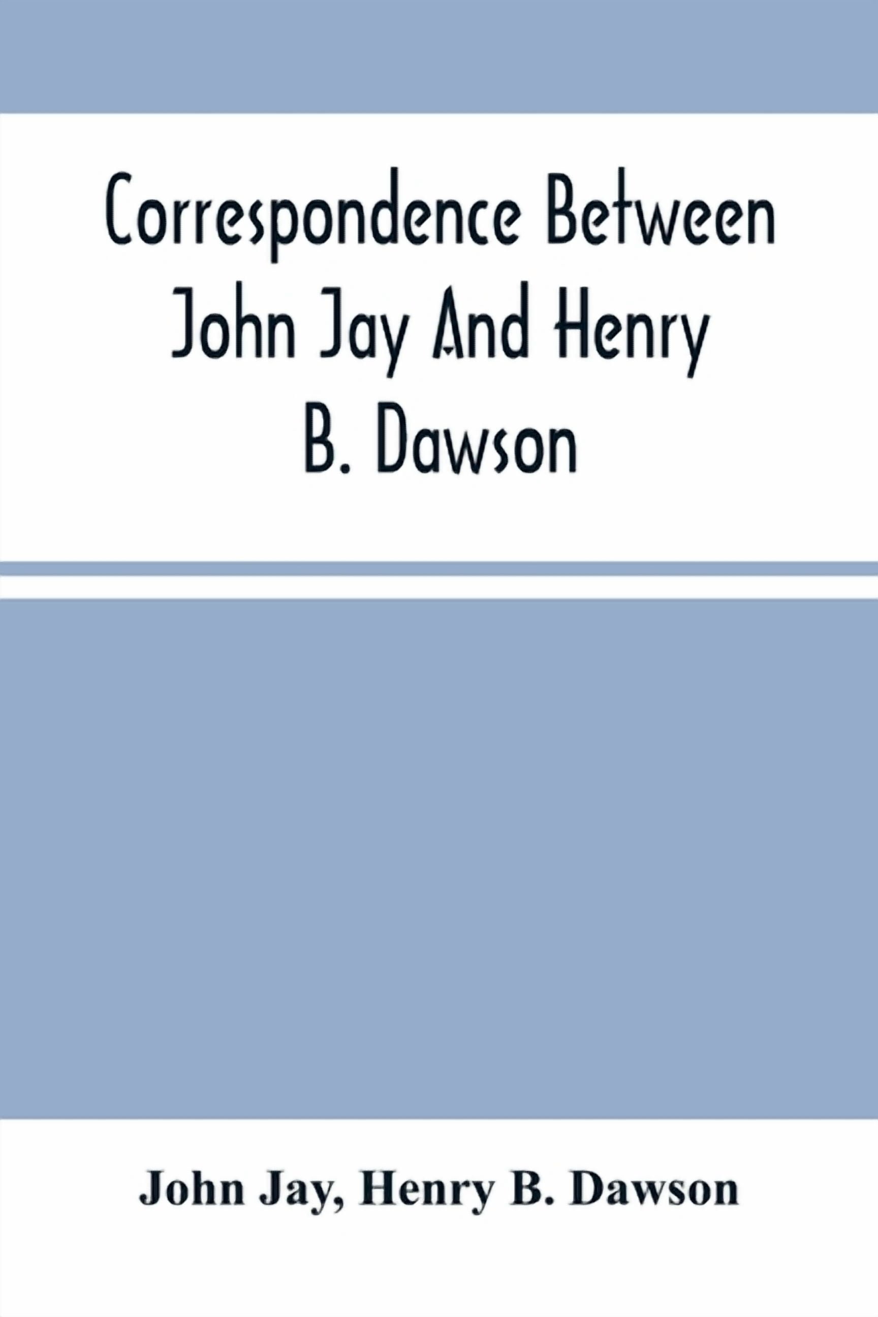 Correspondence Between John Jay And Henry B. Dawson, And Between James ...