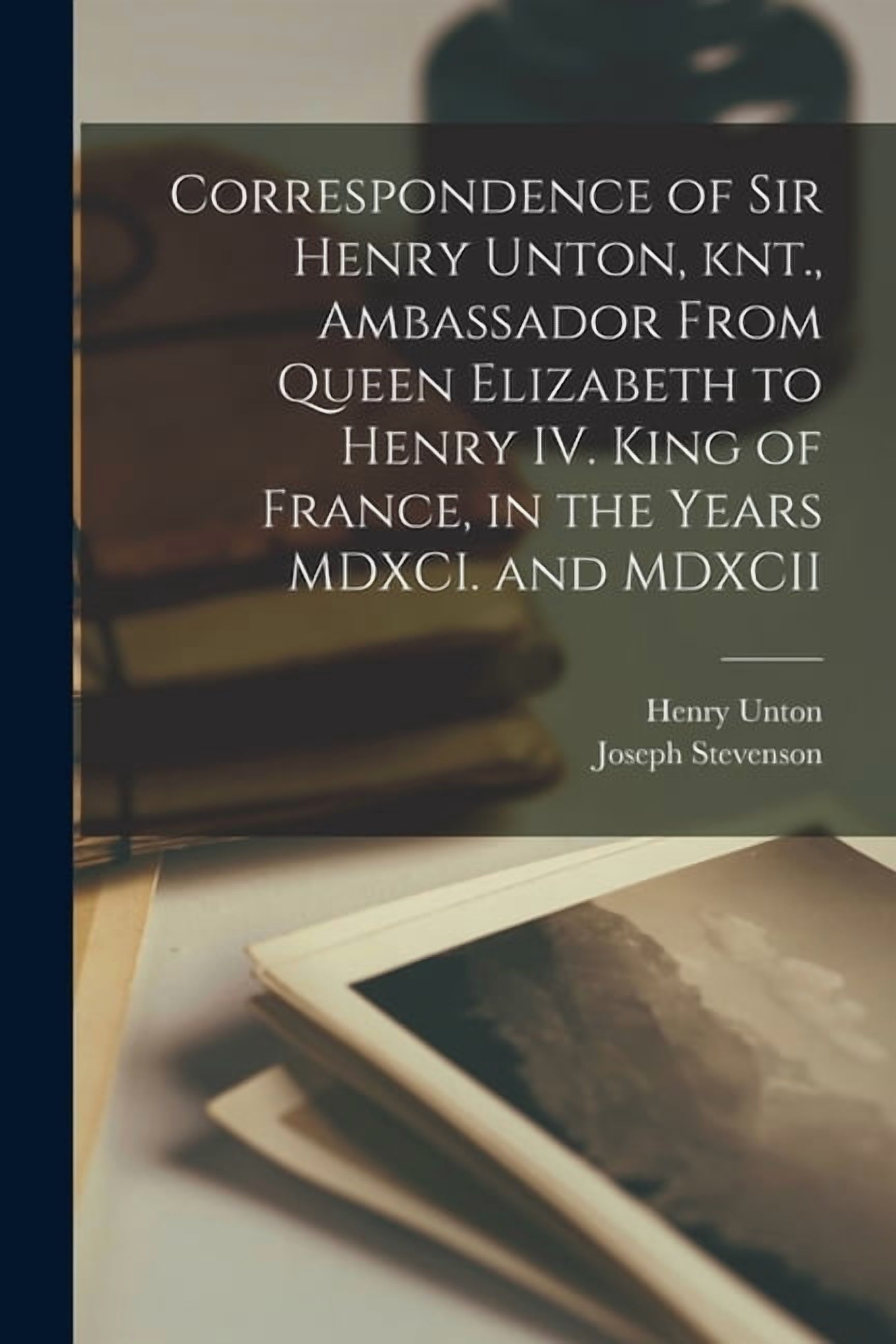 Correspondence of Sir Henry Unton, knt., Ambassador From Queen ...