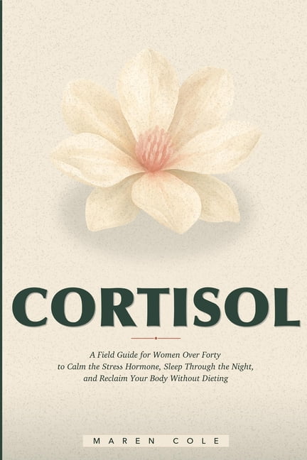 Cortisol: A Field Guide for Women Over Forty to Calm the Stress Hormone ...