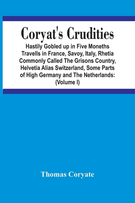 Coryat'S Crudities: Hastily Gobled Up In Five Months Travells In France ...