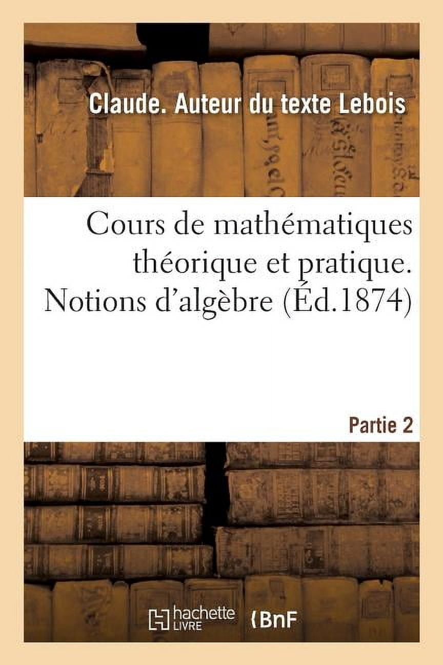 Cours de Mathématiques Théorique Et Pratique. Partie 2. Notions d ...