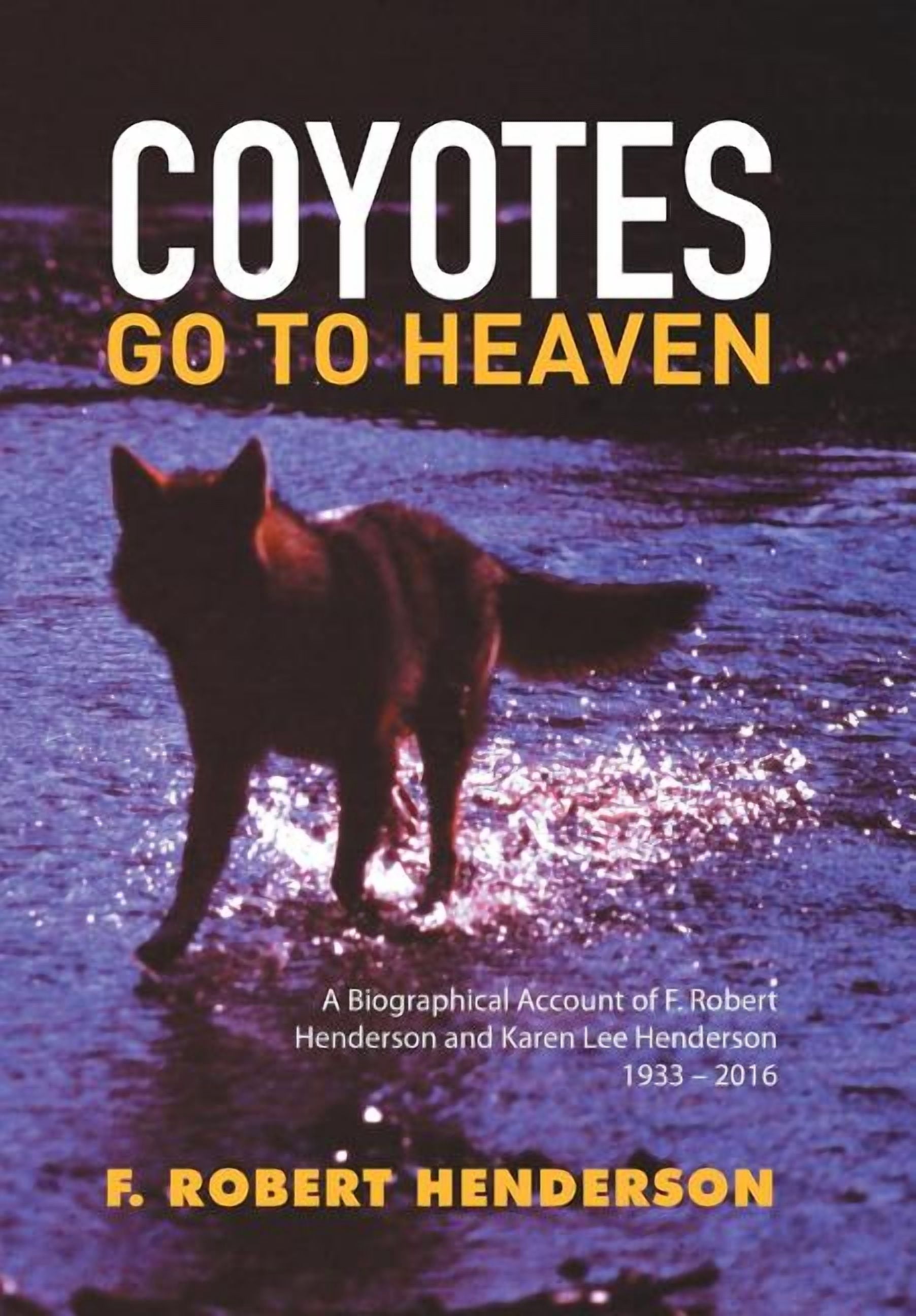 Coyotes Go To Heaven: A Biographical Account of F. Robert Henderson and ...