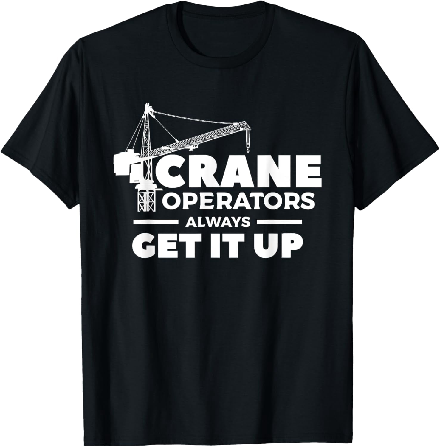 Crane Operators Always Get It Up Construction Operator T-Shirt ...
