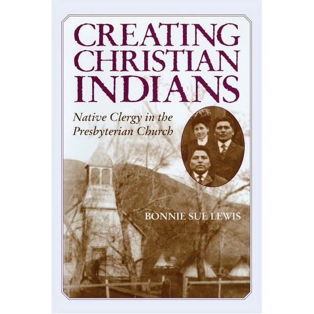 Creating Christian Indians: Native Clergy in the Presbyterian Church ...