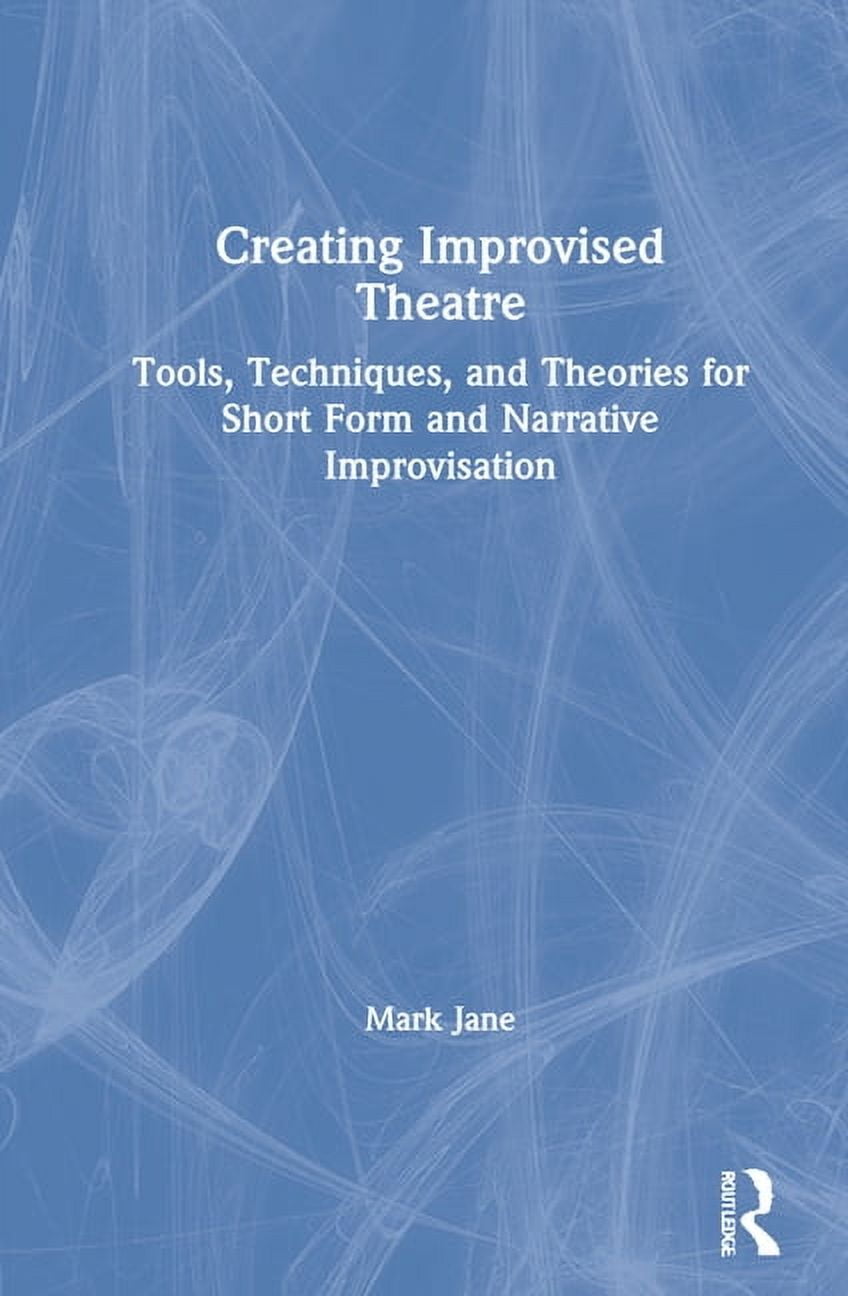 Creating Improvised Theatre: Tools, Techniques, and Theories for Short ...