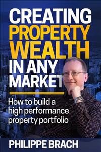 Creating Property Wealth in Any Market : How to Build a High Performance Property Portfolio ...