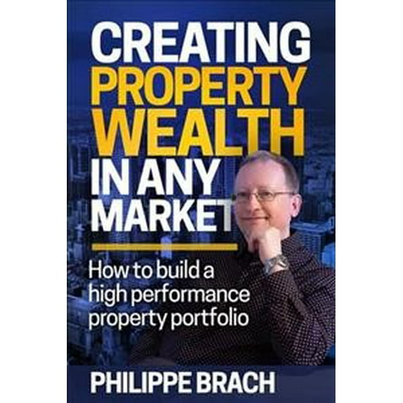 Creating Property Wealth in Any Market : How to Build a High ...