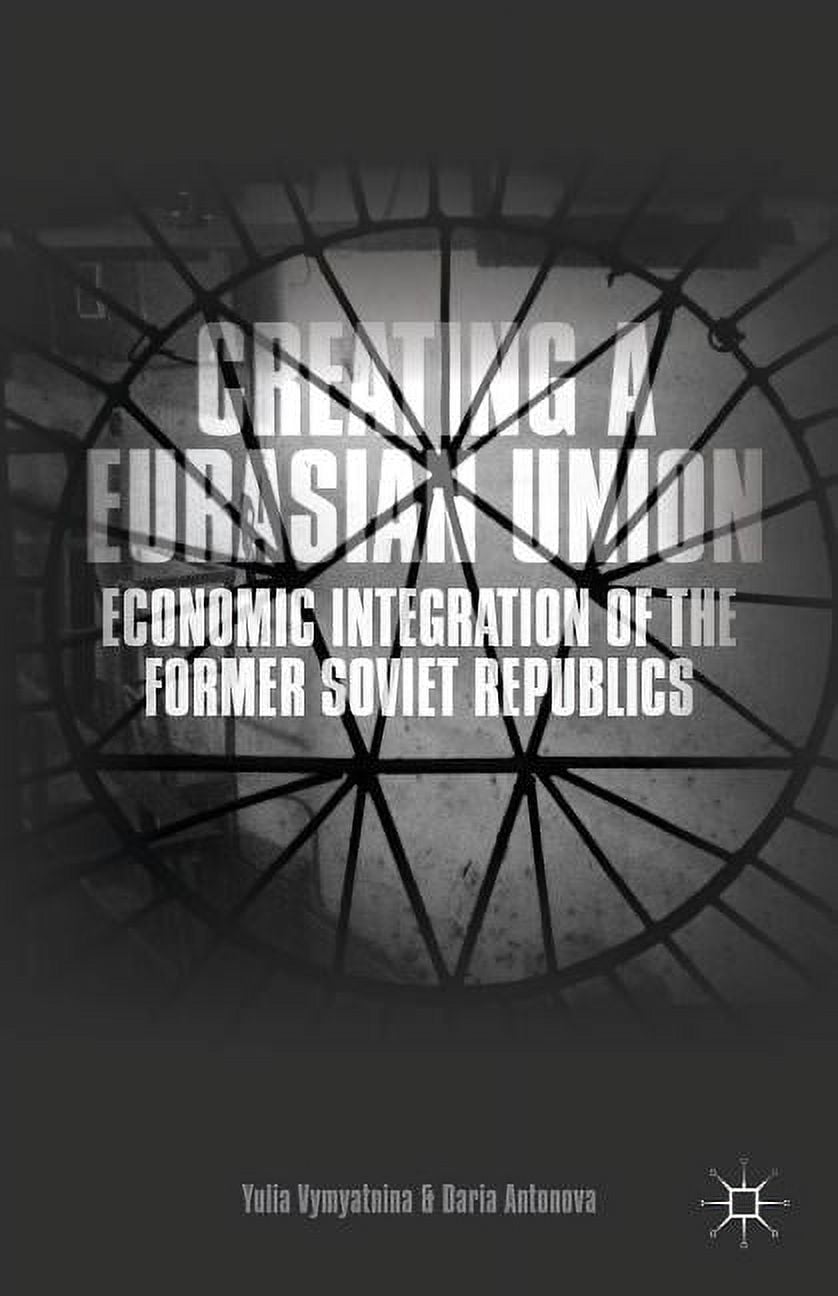 Creating a Eurasian Union: Economic Integration of the Former Soviet ...
