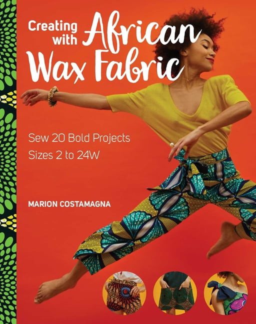 Creating with African Wax Fabric: Sew 20 Bold Projects; Sizes 2 to 24w ...