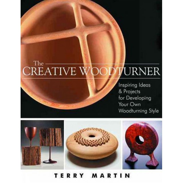 Creative Woodturner : Inspiring Ideas and Projects for Developing Your Own Woodturning Style ...