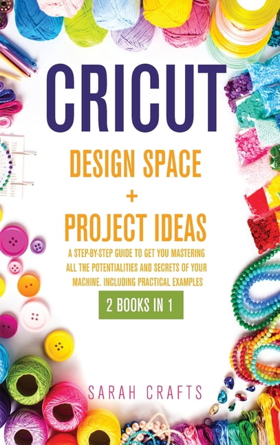 Cricut : 2 BOOKS IN 1: DESIGN SPACE+ PROJECT IDEAS: A Step-by-step ...