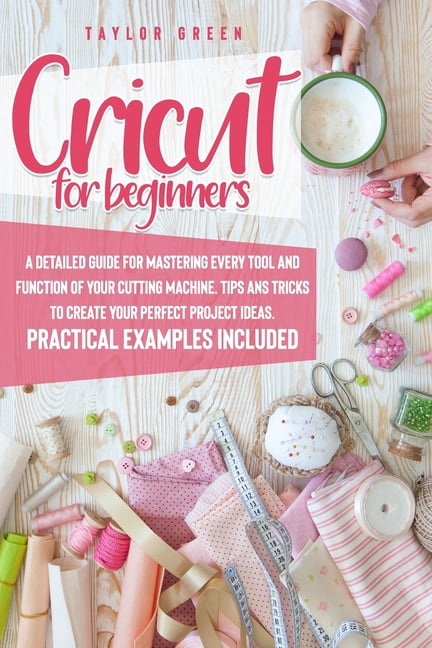 Cricut for Beginners : A Detailed Guide for Mastering Every Tool and ...