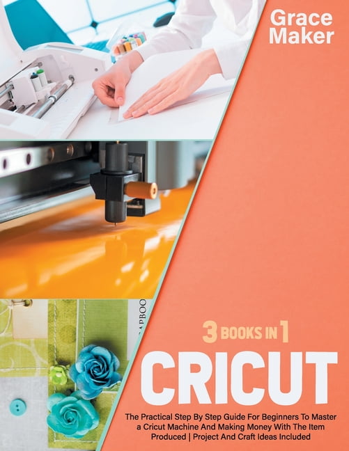 Cricut: Cricut: 3 Books in 1. The Practical Step By Step Guide For ...