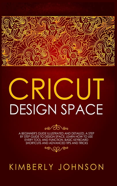 Cricut Design Space : A Beginner's Guide Illustrated and Detailed. A ...