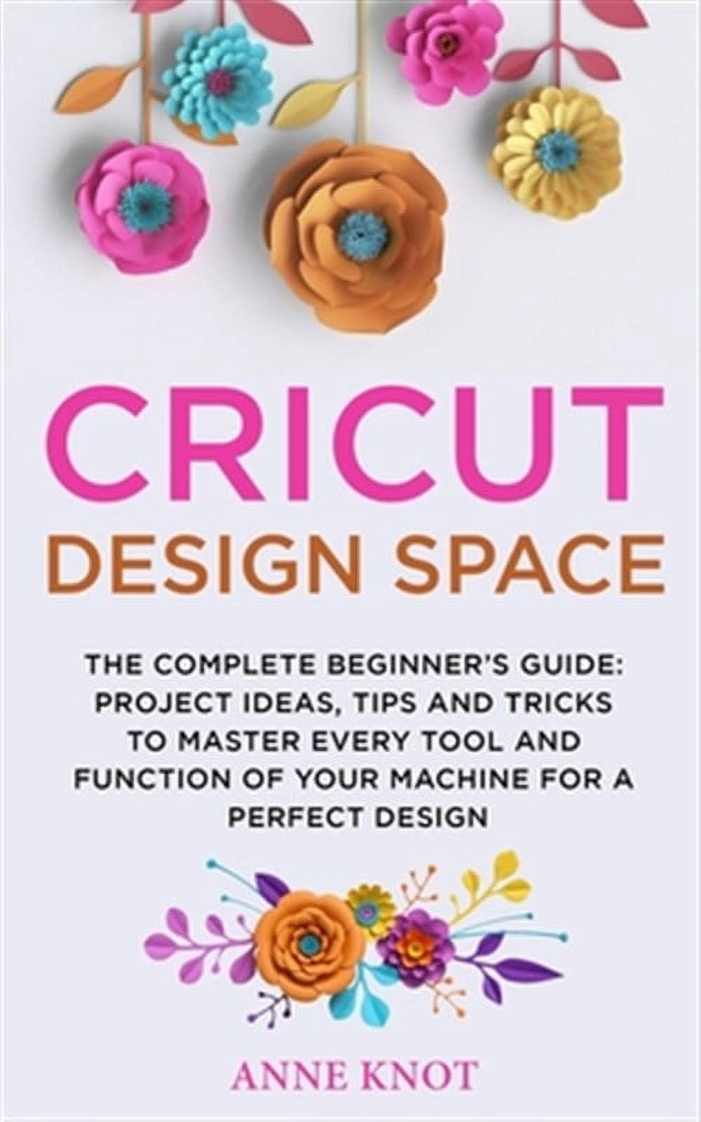 Cricut Design Space: The Complete Beginner's Guide: Projects Ideas ...