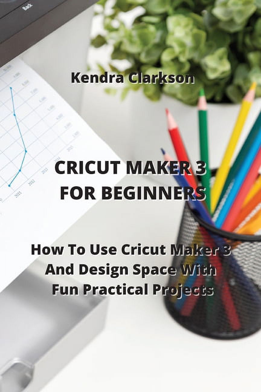 Cricut Maker for Beginners: How To Use Cricut Maker 3 And Design Space With Fun Practical ...