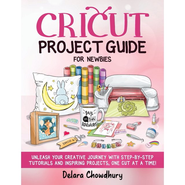 Cricut Project Guide for Newbies: Unleash Your Creative Journey with Step-by-Step Tutorials and ...