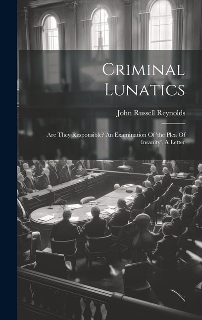Criminal Lunatics: Are They Responsible? An Examination Of 'the Plea Of ...