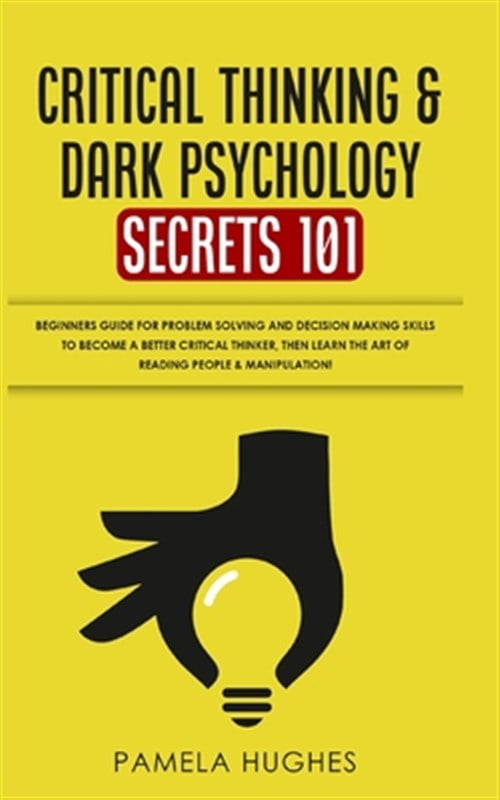 Critical Thinking & Dark Psychology Secrets 101: Beginners Guide for Problem Solving and ...