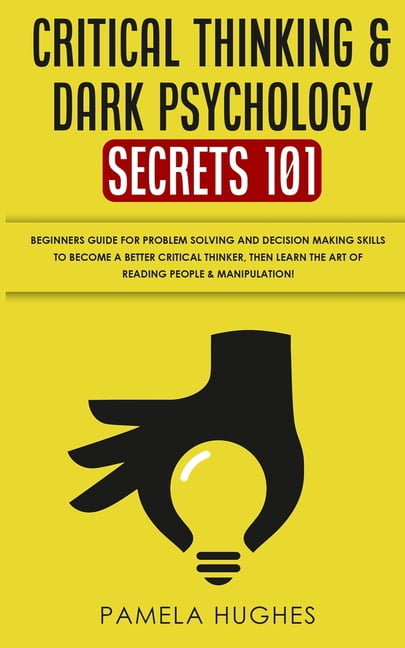 Critical Thinking & Dark Psychology Secrets 101: Beginners Guide for ...