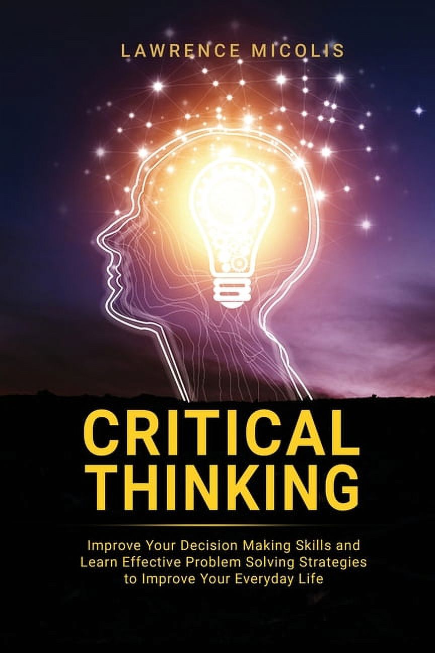 Critical Thinking: Improve Your Decision Making Skills and Learn Effective Problem Solving ...