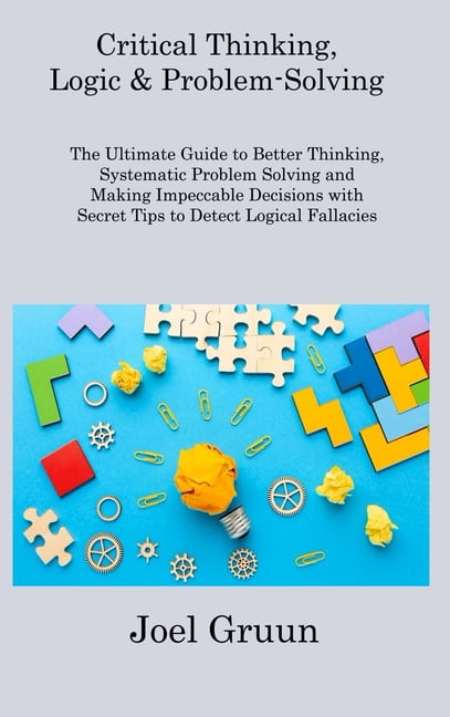 Critical Thinking, Logic & Problem-Solving: The Ultimate Guide to Better Thinking, Systematic ...
